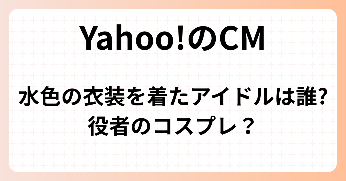 Yahoo!のCM水色の衣装を着たアイドルは誰?役者のコスプレか調査! | りんこブログ